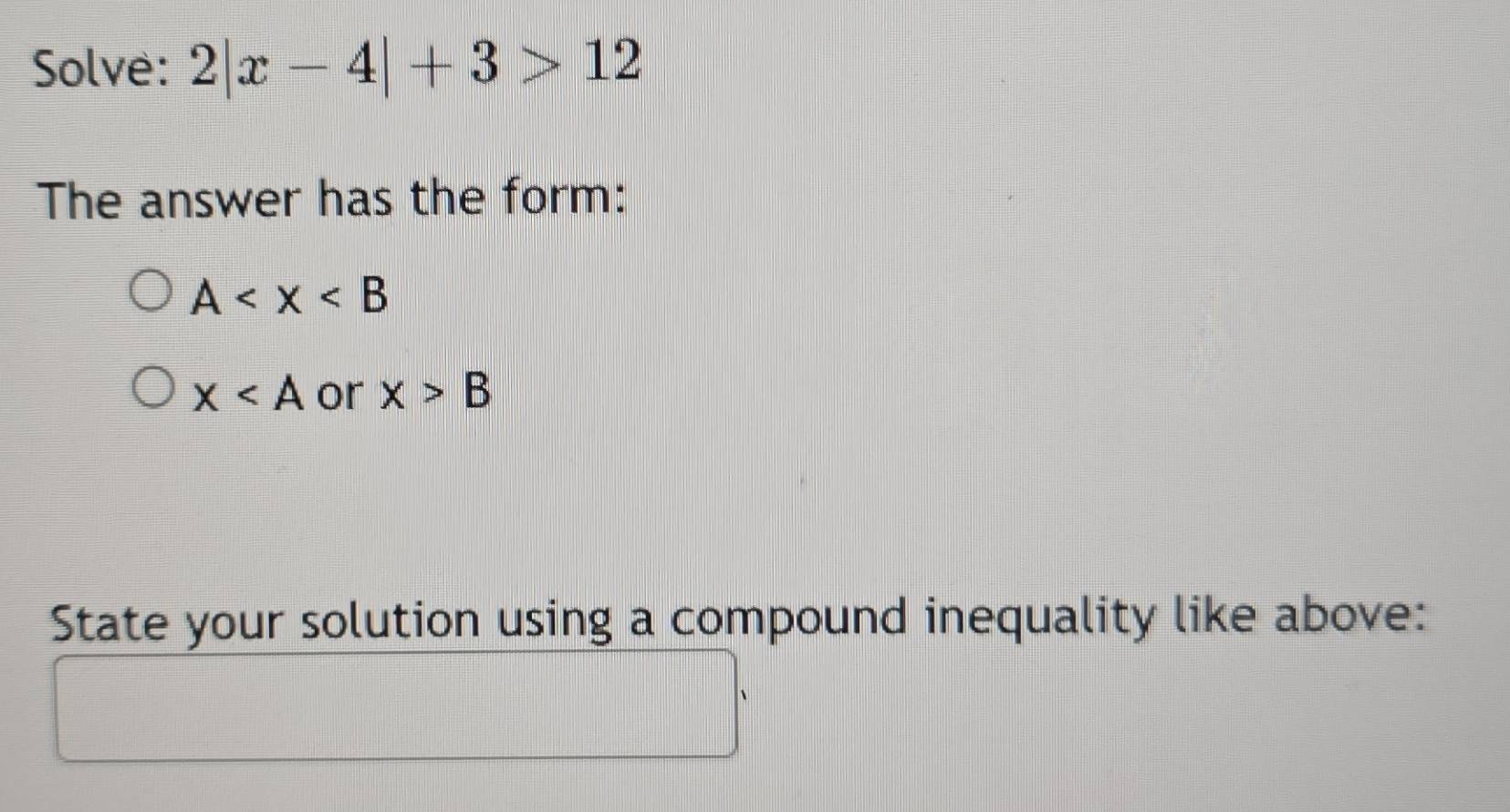 Solved: Solve: 2|x-4|+3>12 The answer has the form: A x or x>B State your solution using a ...