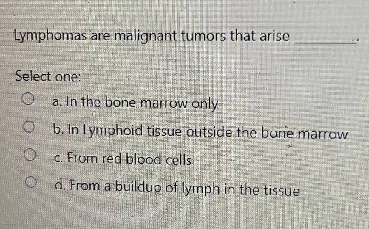 Solved: Lymphomas are malignant tumors that arise_ Select one: b. In ...