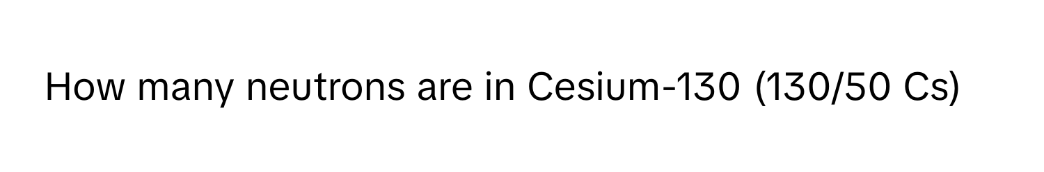 Solved: How many neutrons are in Cesium-130 (130/50 Cs) [Chemistry]