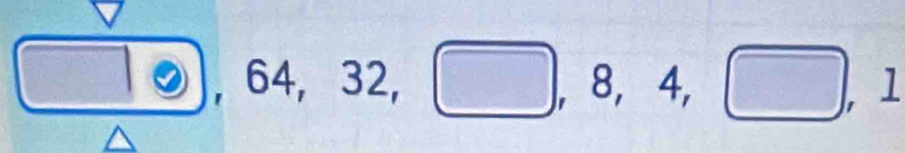 Solved: , 64, 32, , 8, 4, , 1 [Math]