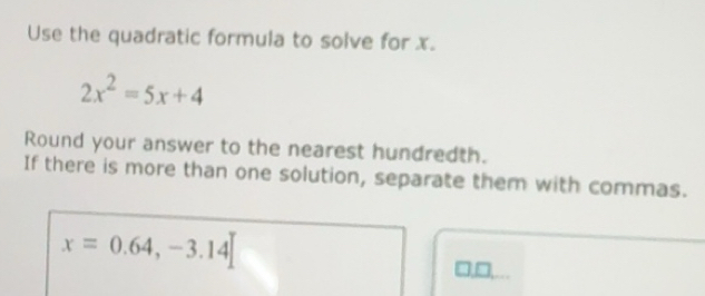 Solved: Use the quadratic formula to solve for x. 2x^2=5x+4 Round your ...