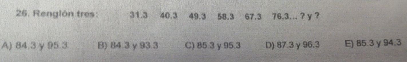 Resuelto:Renglón tres: 31.3 40.3 49.3 58.3 67.3 76.3. ? y? A) 84.3 y 95.3 B) 84.3 y 93.3 C) 85.3 y