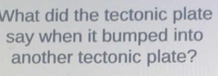 Solved: What did the tectonic plate say when it bumped into another ...