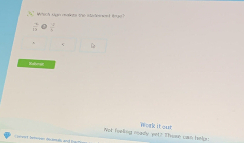 Solved: Which sign makes the statement true? (-6)/15 (-2)/5