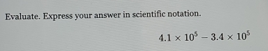 Evaluate. Express your answer in scientific notation. 4.1* 10^5-3.4* 10 ...