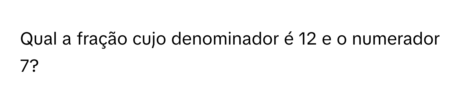 Solved: Qual a fração cujo denominador é 12 e o numerador 7? [Math]