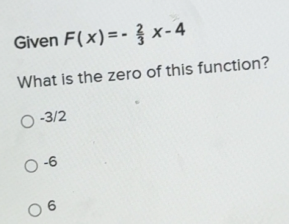 Solved: Given F(x)=- 2/3 x-4 What is the zero of this function? -3/2 -6 ...