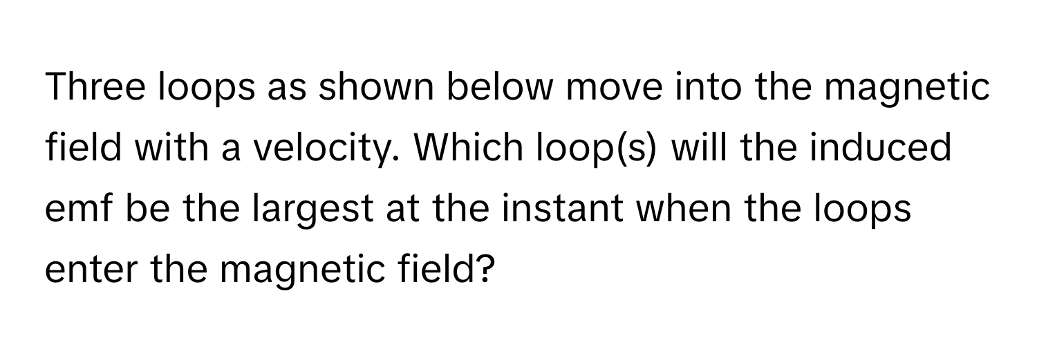 Solved: Three loops as shown below move into the magnetic field with a velocity. Which loop(s ...