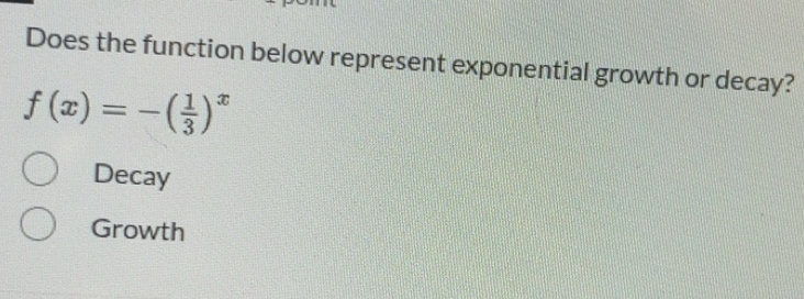 Solved: Does the function below represent exponential growth or decay? f(x)=-( 1/3 )^x Decay ...