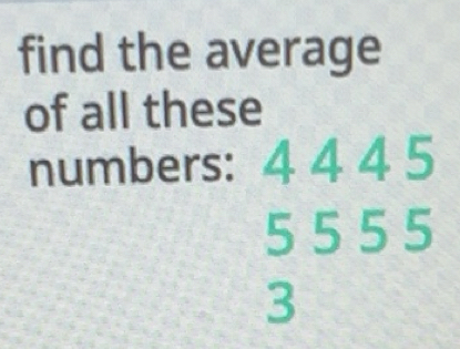 Solved: find the average of all these numbers: 4 4 4 5 5 5 5 5 3 ...