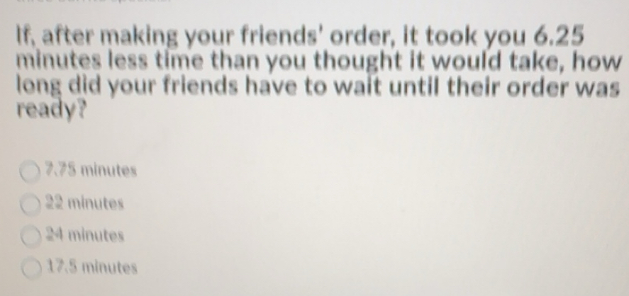 Solved: If, after making your friends' order, it took you 6.25 minutes ...