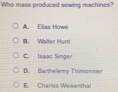 Solved: Who mass produced sewing machines? A. Elias Howe B. Walter Hunt ...