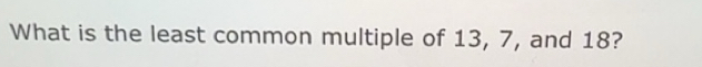 Solved: What is the least common multiple of 13, 7, and 18? [Math]