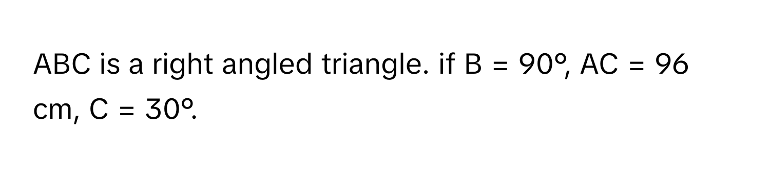Solved: ABC is a right angled triangle. if B = 90°, AC = 96 cm, C = 30°. [Math]