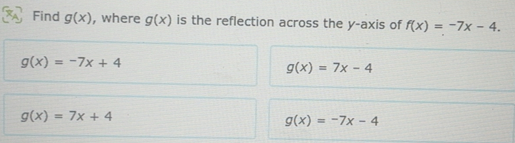 Solved: Find g(x) , where g(x) is the reflection across the y-axis of f(x)=-7x-4. g(x)=-7x+4 g(x ...