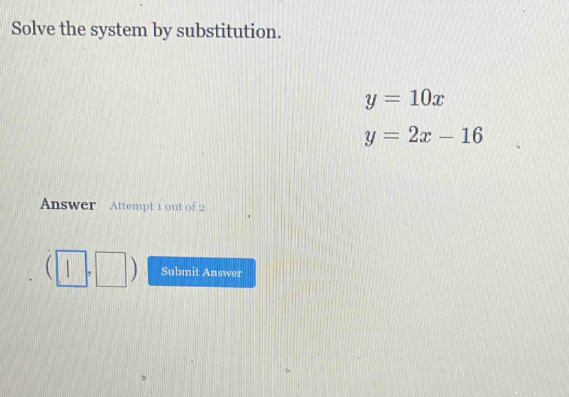 Solved: Solve the system by substitution. y=10x y=2x-16 Answer Attempt 1 out of 2 ( , ) Submit A ...