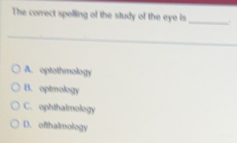 Solved: The correct spelling of the study of the eye is_ A ...