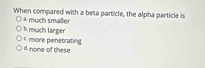 Solved: When compared with a beta particle, the alpha particle is a. much smaller b much larger ...