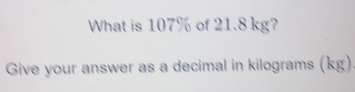 Solved: What is 107% of 21.8 kg? Give your answer as a decimal in ...