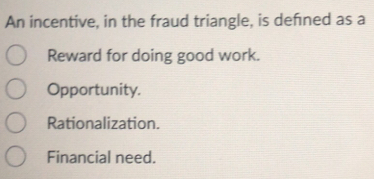 Solved: An incentive, in the fraud triangle, is defned as a Reward for ...