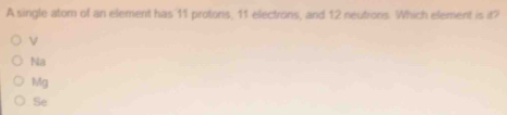 Solved: A single atom of an element has 11 protons, 11 electrons, and ...