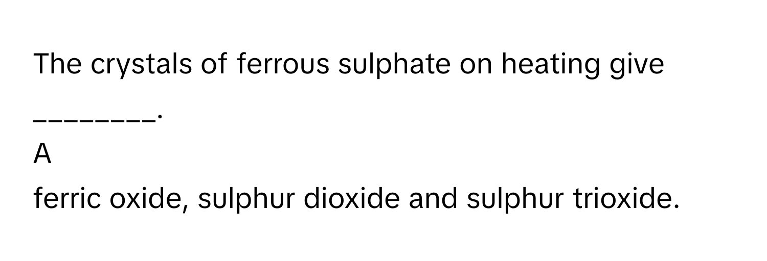 Solved: The crystals of ferrous sulphate on heating give ________. A ...