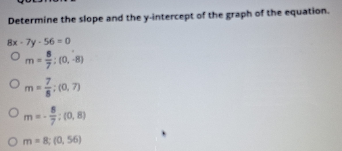 Solved: Determine the slope and the y-intercept of the graph of the equation. 8x-7y-56=0 m= 8/7 ...