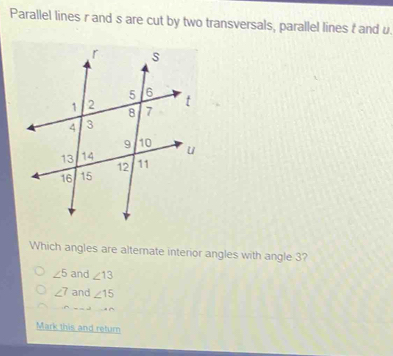 Solved: Parallel lines r and s are cut by two transversals, parallel lines t and u. Which angles ...
