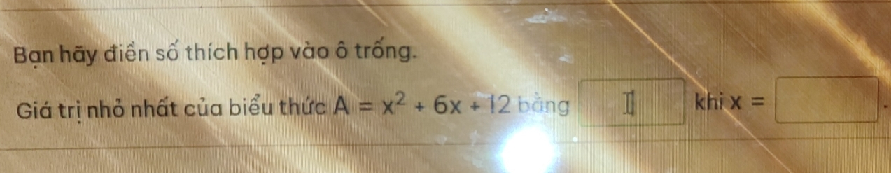 Giải quyết:Bạn hãy điền số thích hợp vào ô trống. Giá trị nhỏ nhất của biểu thức A=x^2+6x+12 bằng I/