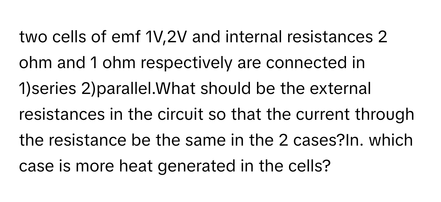 Solved: two cells of emf 1V,2V and internal resistances 2 ohm and 1 ohm ...