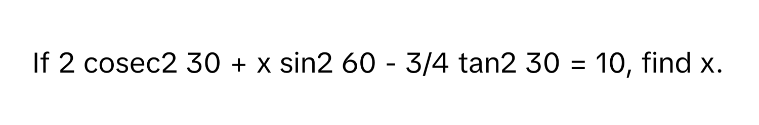 Solved: If 2 cosec2 30 + x sin2 60 - 3/4 tan2 30 = 10, find x. [Math]