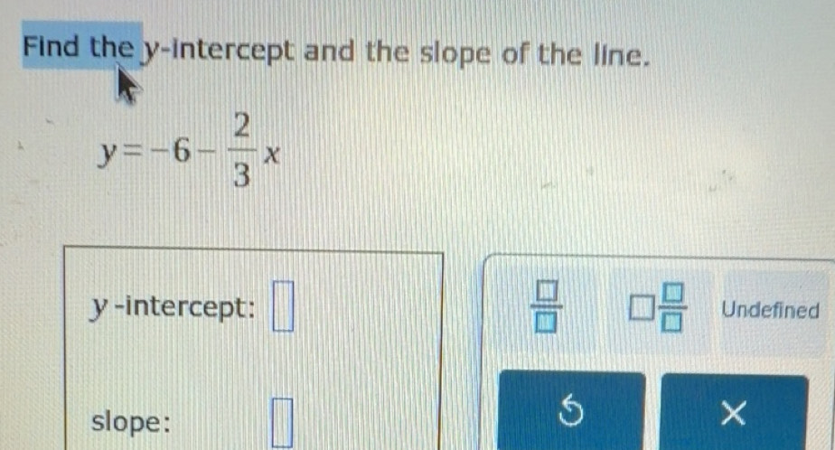 Solved: Find the y-intercept and the slope of the line. y=-6- 2/3 x y ...