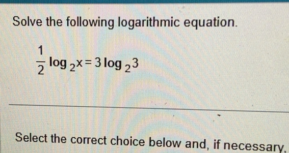 Solved: Solve the following logarithmic equation. 1/2 log _2x=3log _23 ...
