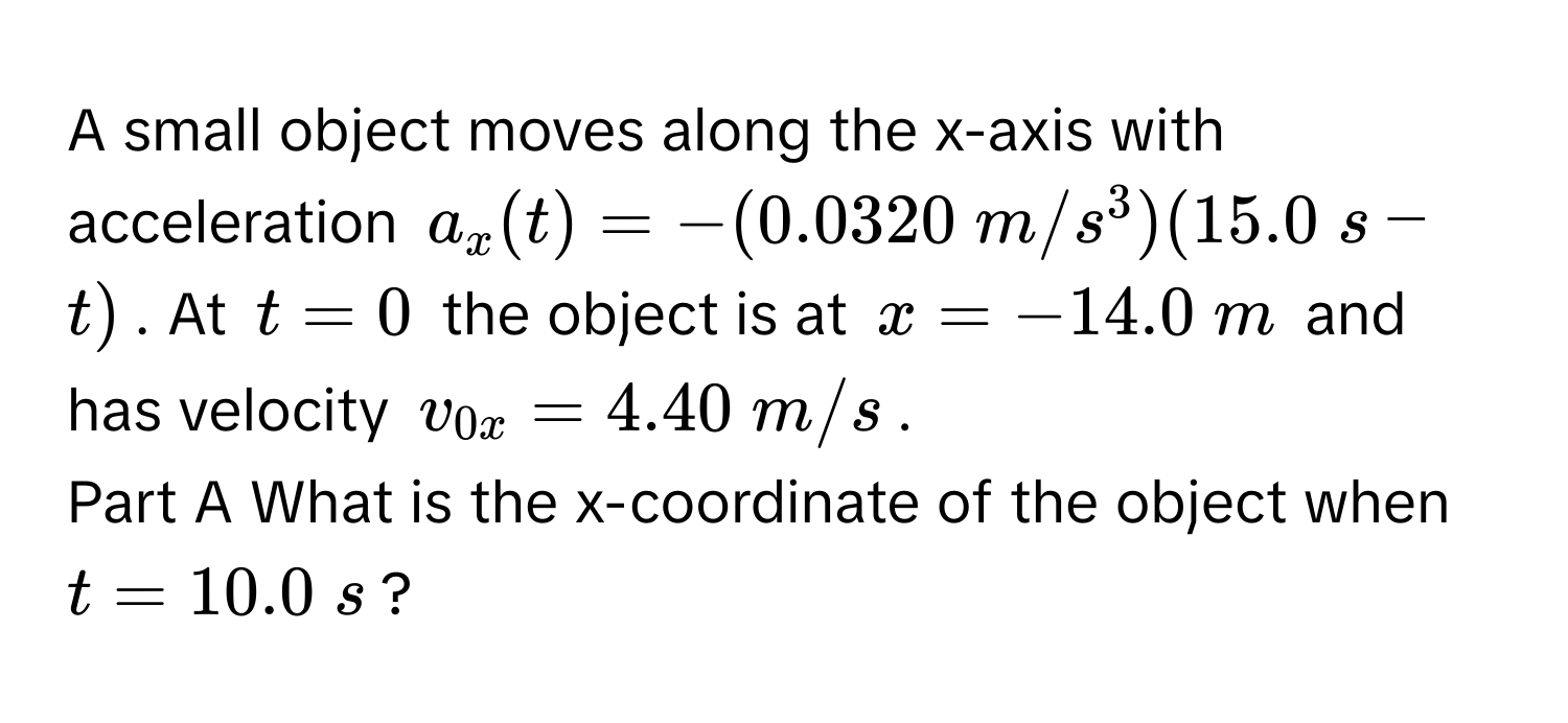 Solved: A small object moves along the x-axis with acceleration $a_x(t) = −(0.0320 m/s^(3)(15.0 ...