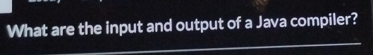 Solved: What are the input and output of a Java compiler? [Others]