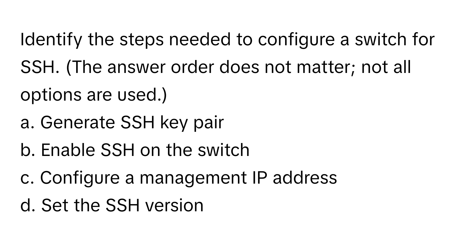 Solved: Identify the steps needed to configure a switch for SSH. (The ... Solved: Identify the steps needed to configure a switch for SSH. (The ...