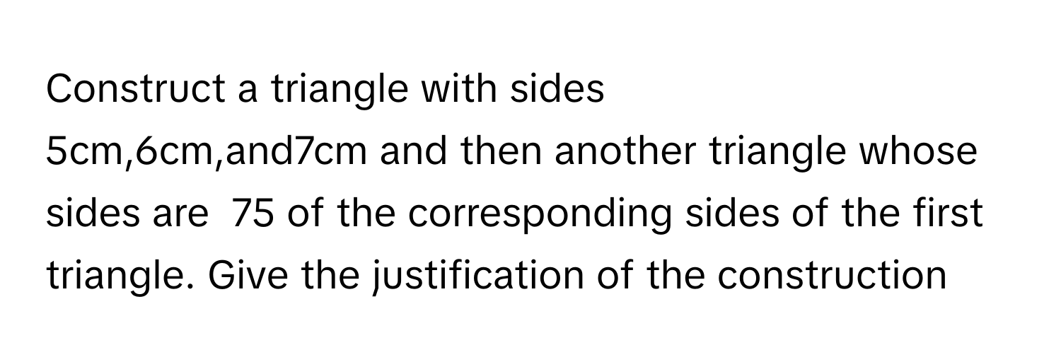 Solved: Construct a triangle with sides 5cm,6cm,and7cm and then another triangle whose sides are ...