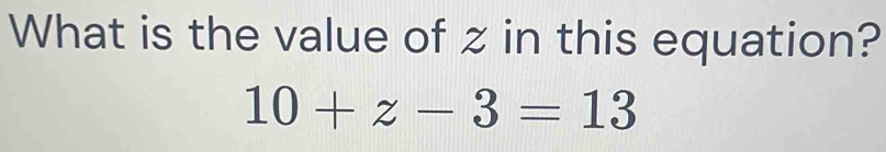What is the value of z in this equation? 10+z-3=13 [Math]