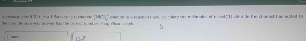 Solved: A chemist adds 0.70 L of a 1.5M nickel(II) chloride (NiCl_2 ...