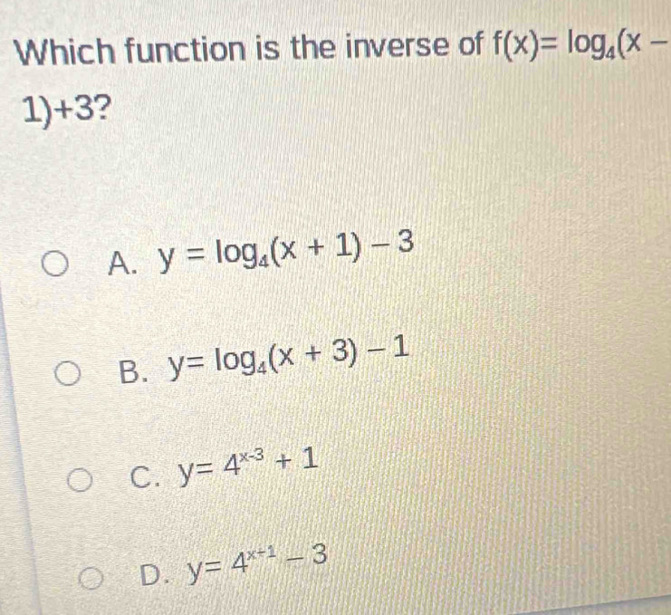 Solved: Which function is the inverse of f(x)=log _4(x- 1)+3? A. y=log ...