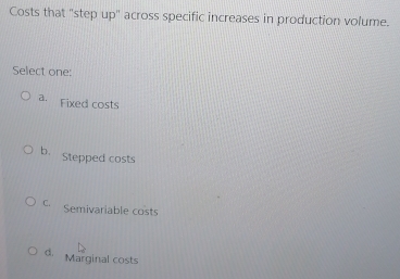 Solved: Costs that "step up" across specific increases in production volume. Select one: a ...