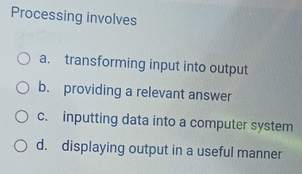 Solved: Processing involves a. transforming input into output b ...