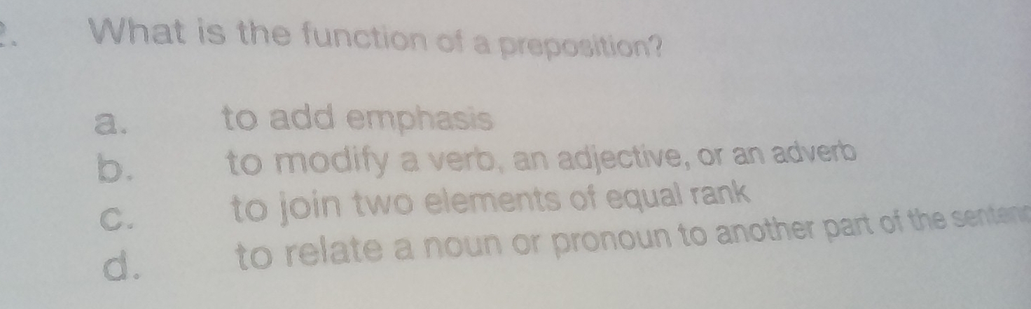 Solved: What is the function of a preposition? a. to add emphasis b. to ...