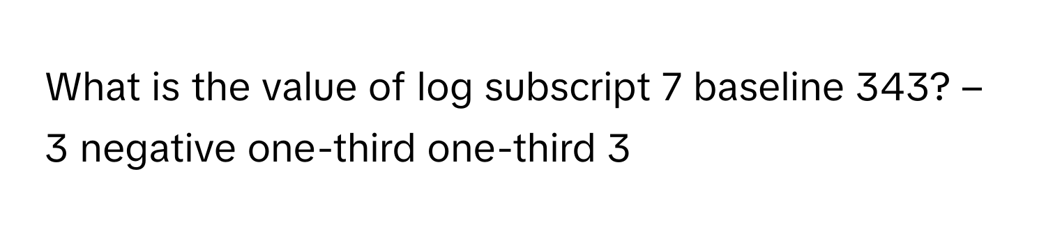 Solved: What is the value of log subscript 7 baseline 343? –3 negative one-third one-third 3 [Math]