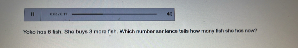 Solved: " 0:03 / 0:11 Yoko has 6 fish. She buys 3 more fish. Which ...