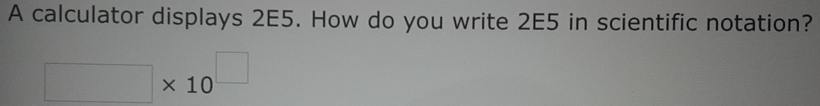 A calculator displays 2E5. How do you write 2E5 in scientific notation ...