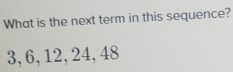 Solved: What is the next term in this sequence? 3, 6, 12, 24, 48 [Math]