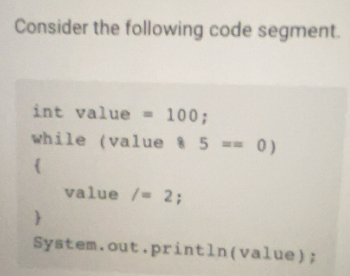 Solved: Consider the following code segment. int value =100; while ...