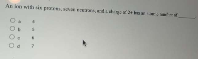 Solved: An ion with six protons, seven neutrons, and a charge of 2+ has ...
