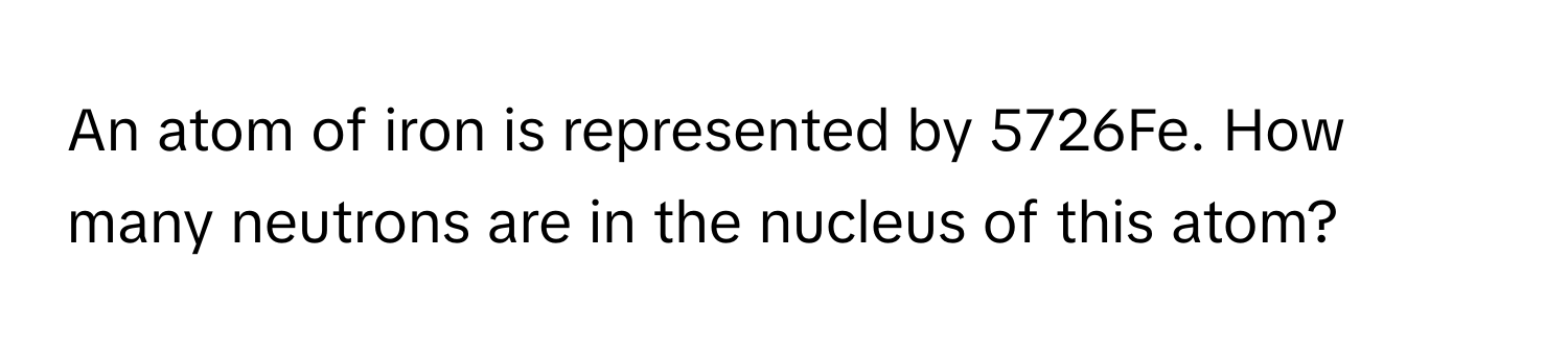 Solved: An atom of iron is represented by 5726Fe. How many neutrons are ...